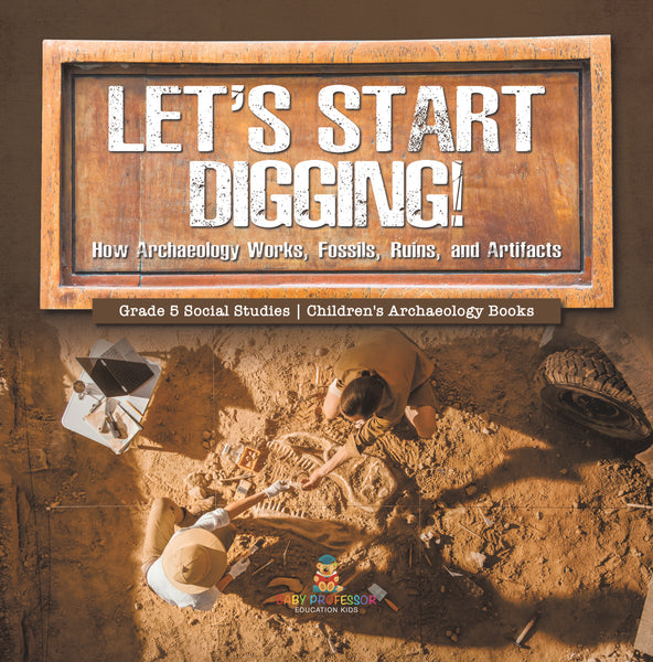 Let's Start Digging!: How Archaeology Works, Fossils, Ruins, and Artif ...
